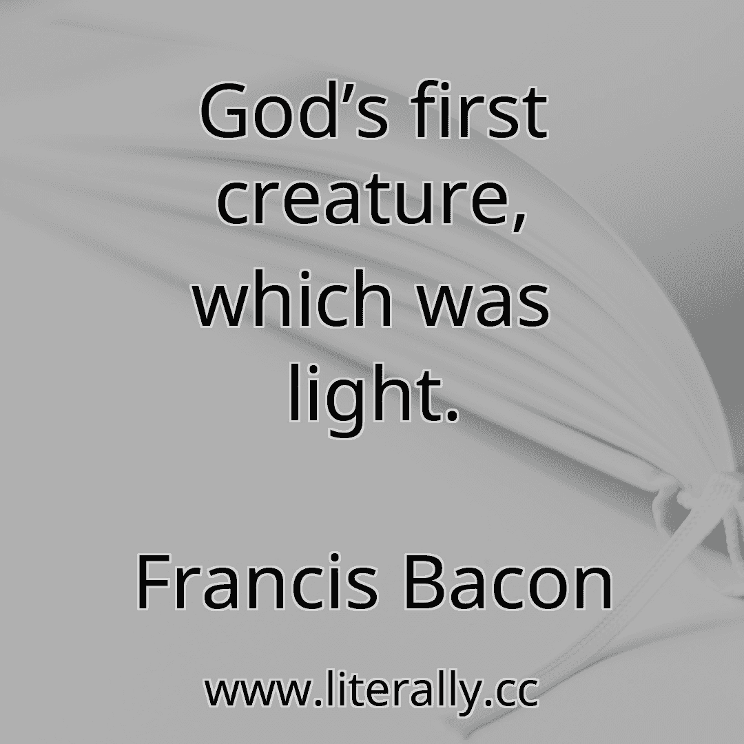 God’s first creature, which was light. Francis Bacon | www.literally.cc