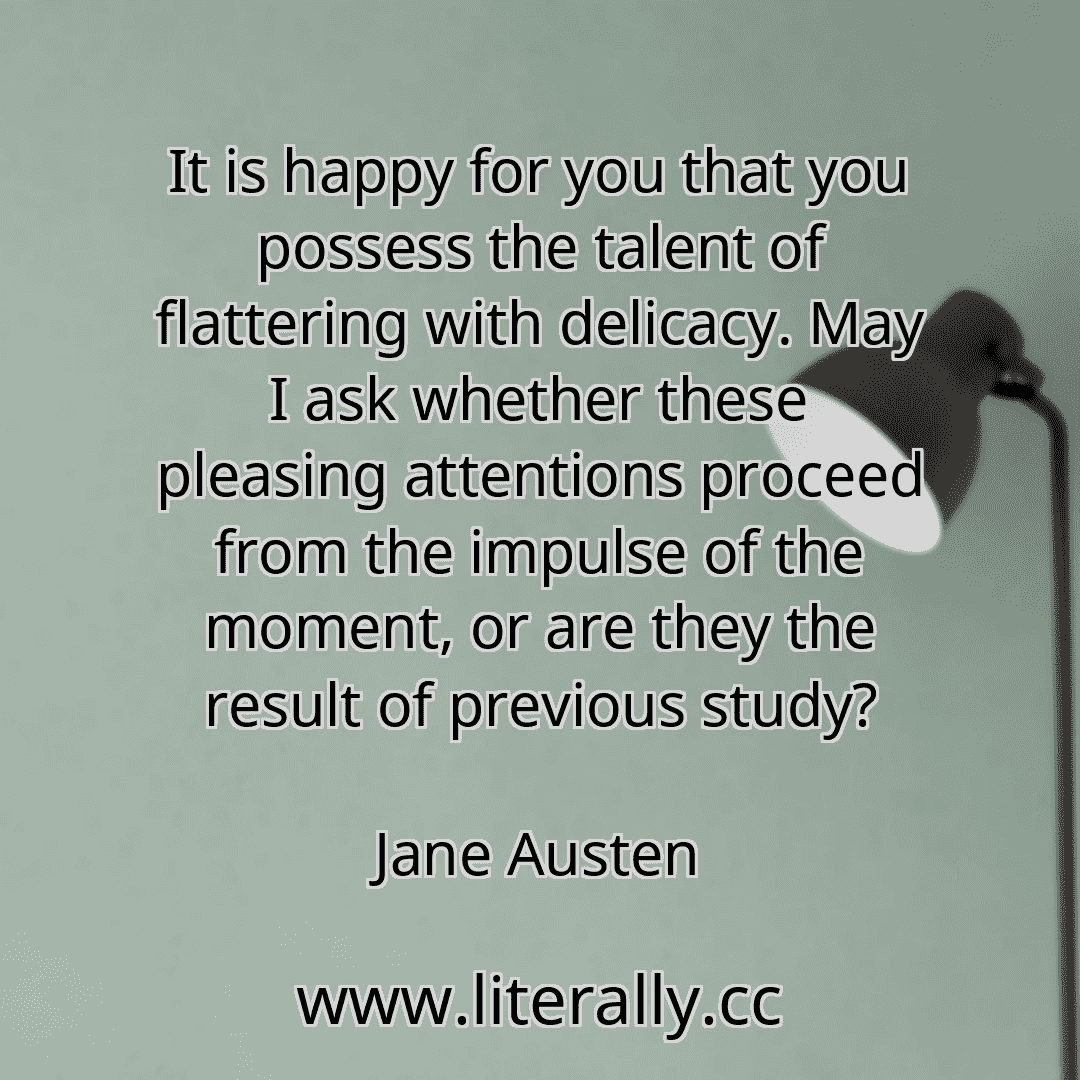 It is happy for you that you possess the talent of flattering with ...