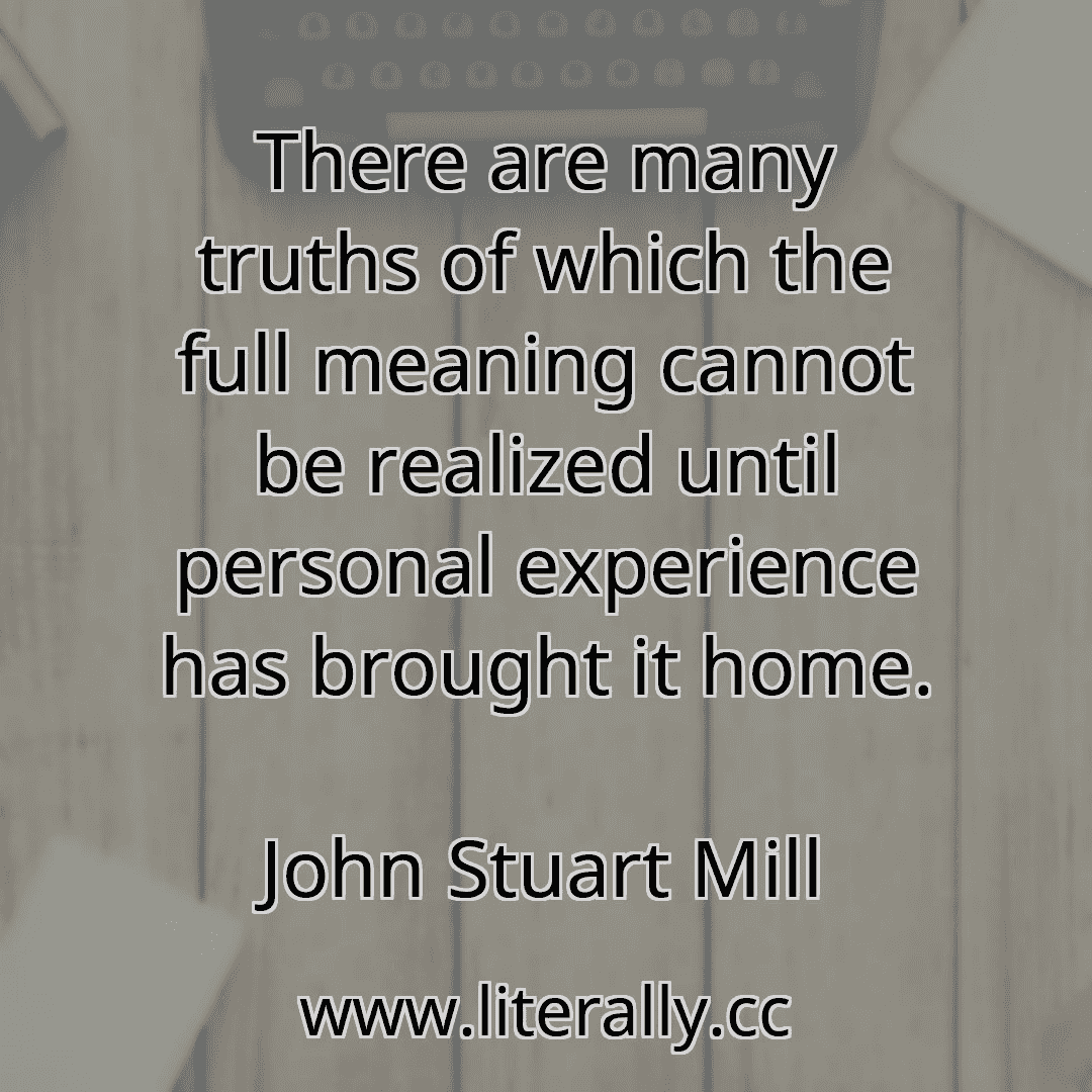 There are many truths of which the full meaning cannot be realized ...